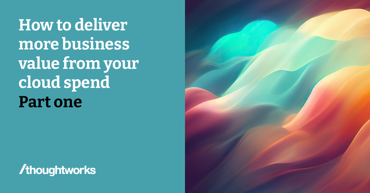 How to deliver more business value from your cloud spend- Part 1 | Thoughtworks